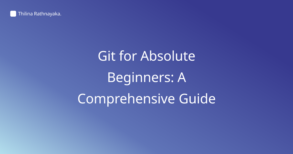 Git for Absolute Beginners: A Comprehensive Guide | Thilina Rathnayaka's Blog
